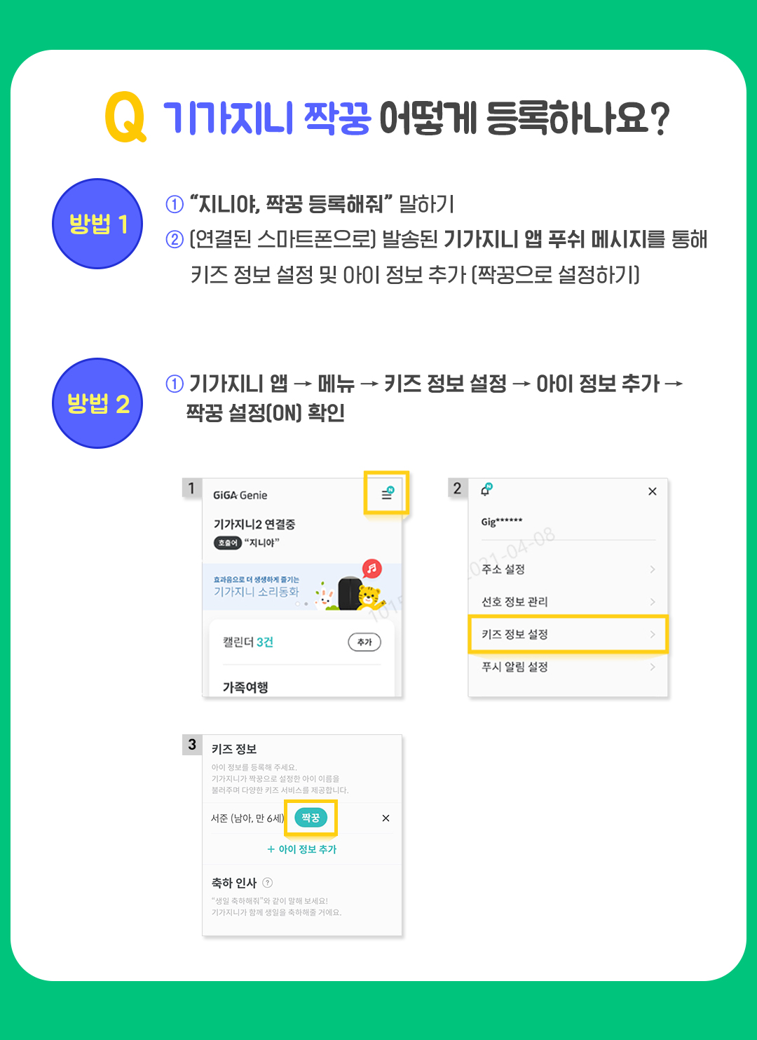 Q 기가지니 짝꿍 어떻게 등록하나요 방법1 ① 지니야 짝꿍 등록해줘” 말하기 ② 연결된 스마트폰으로 발송된 기가지니 앱 푸쉬 메시지를 통해 키즈 정보 설정 및 아이