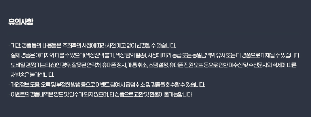 유의사항 기간 경품 등의 내용들은 주최측의 사정에 따라 사전 예고 없이 변경될 수 있습니다 실제 경품은 이미지와 다를 수 있으며색상선택 불가 색상 임의 발송